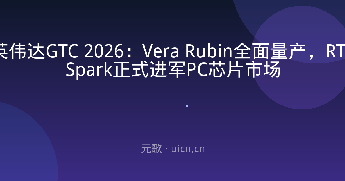 英伟达GTC 2026：Vera Rubin全面量产，RTX Spark正式进军PC芯片市场 - 元歌
